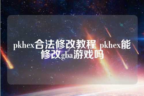 pkhex合法修改教程 pkhex能修改gba游戏吗 - APP分享.COM