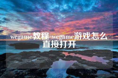 wegame教程 wegame游戏怎么直接打开 - APP分享.COM